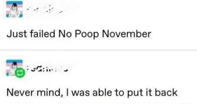 Just failed No Poop November Never mind, I was able to put it back - iFunny