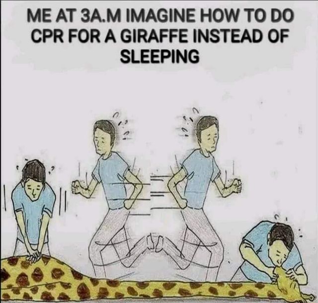 ME AT 3A.M IMAGINE HOW TO DO CPR FOR A GIRAFFE INSTEAD OF SLEEPING - iFunny