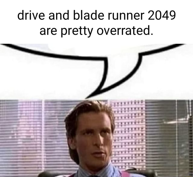 Drive and blade runner 2049 are pretty overrated. - iFunny