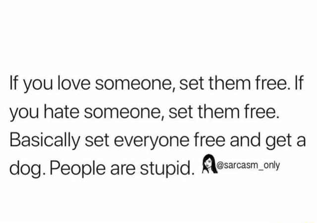 If you love someone, set them free. If you hate someone, set them free ...