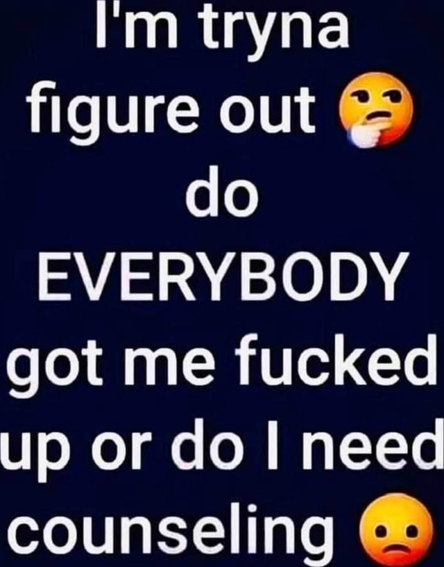 Tryna Figure Out Do Everybody Got Me Fucked Up Or Do I Need Counseling