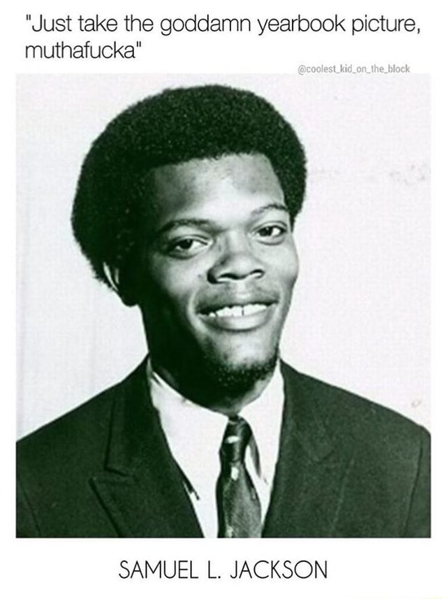 “Just take the goddamn yearbook picture, muthafucka" SAMUEL L. JACKSON ...