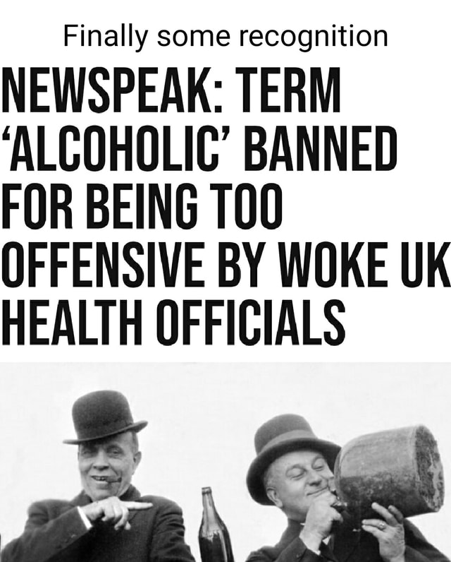 Finally some recognition NEWSPEAK: TERM 'ALCOHOLIC' BANNED FOR BEING OFFENSIVE BY WOKE UK HEALTH ...
