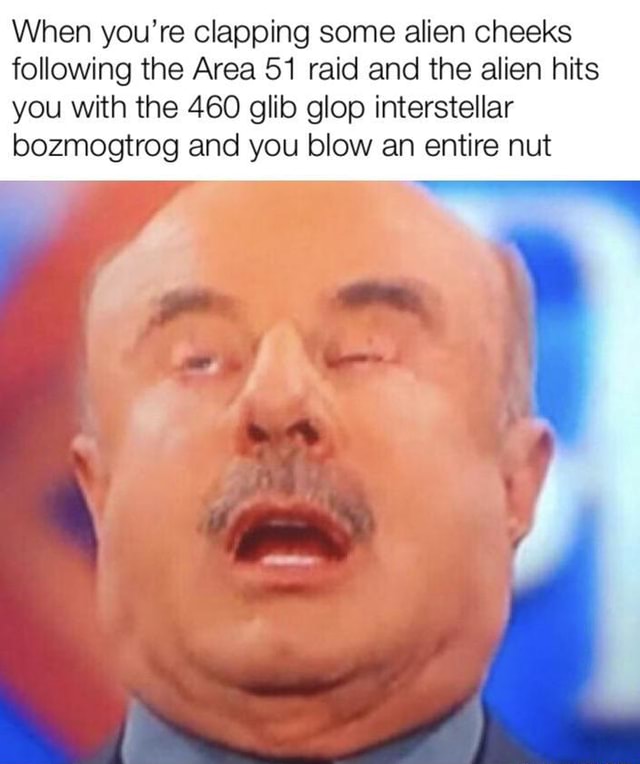 When you‘re clapping some alien cheeks following the Area 51 raid and ...