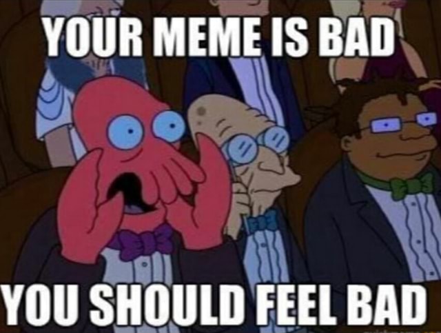 UR MEME IS BAD YOU SHOULD FEEL BAD - iFunny