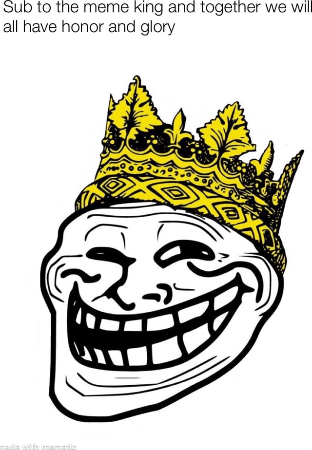Sub to the meme king and together we will all have honor and glory - iFunny