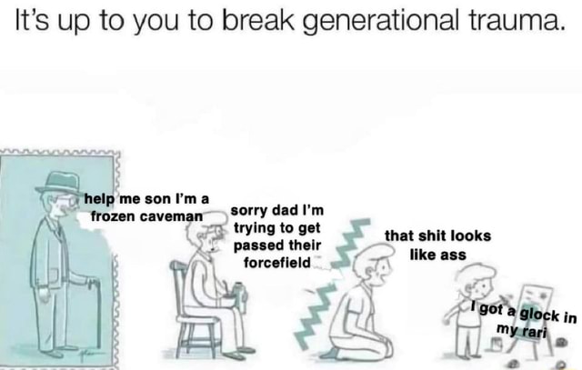 It's up to you to break generational trauma. sen sorry dad I'm trying ...