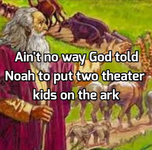 Ain't no way God told Noah to put two theater kids on the ark - iFunny