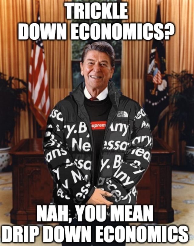 TRICKLE DOWN ECONOMICS? I Any, NAH, YOU MEAN DRIP DOWN ECONOMICS - iFunny