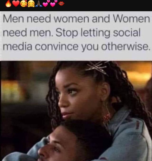 Men need women and Women need men. Stop letting social media convince ...