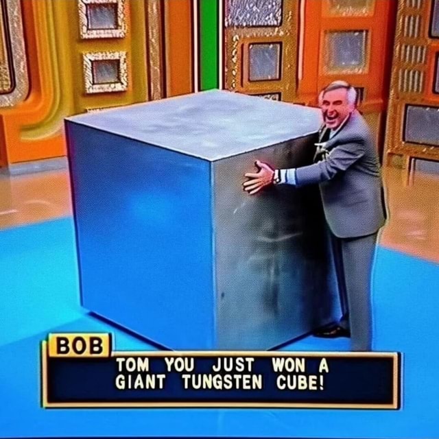 BOB TOM YOU JUST WON I GIANT TUNGSTEN CUBE! - iFunny