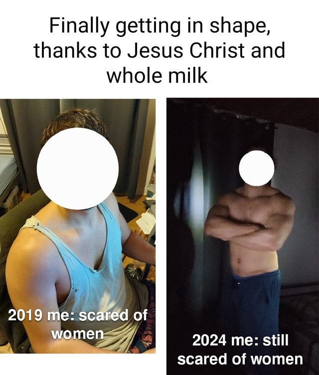 Finally getting in shape, thanks to Jesus Christ and whole milk 2019 me ...