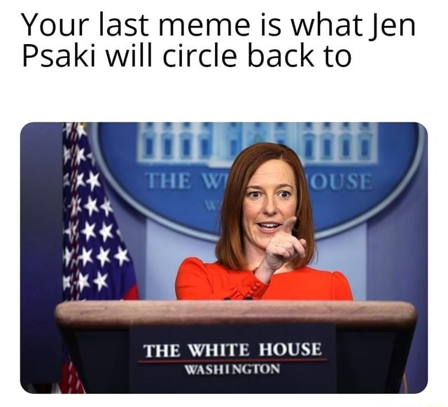 Your last meme is what Jen Psaki will circle back to THE WHITE HOUSE ...