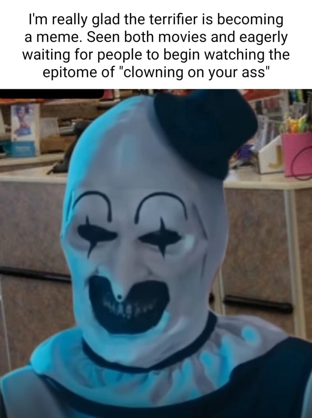 I'm really glad the terrifier is becoming a meme. Seen both movies and ...