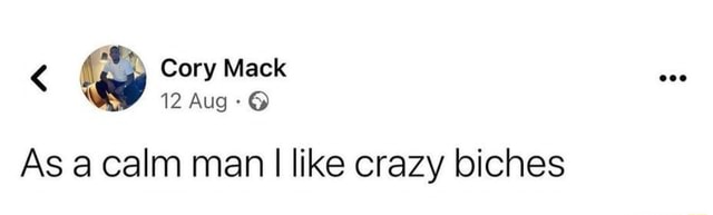 Cory Mack 12 Aug As a calm man I like crazy biches - iFunny