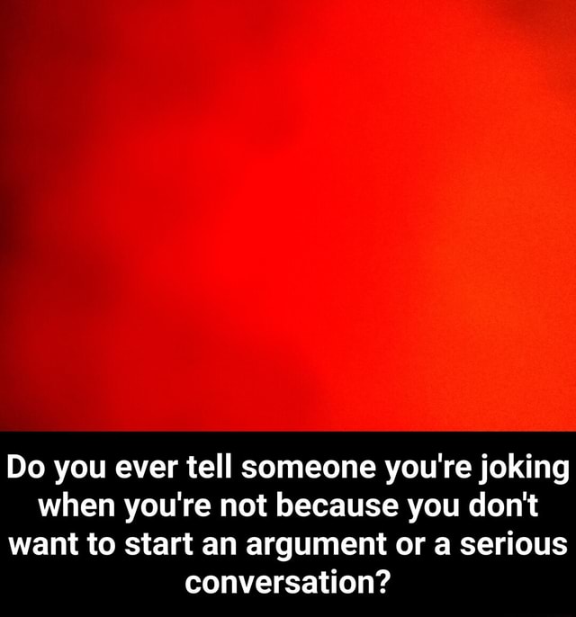 Do you ever tell someone you're joking when you're not because you don ...