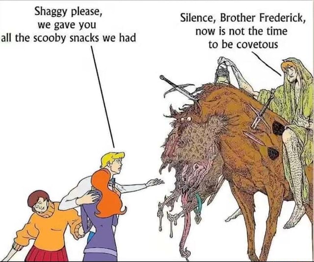 Shaggy please, we gave you all the scooby snacks we had Silence ...