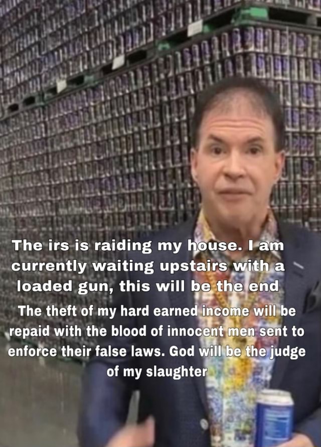 The irs is raiding my house. I am currently waiting upstairs with ...