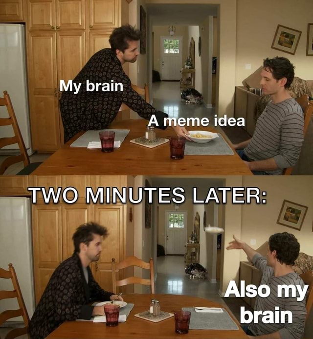 I My brain idea TWO MINUTES LATER: I Also my brain - iFunny
