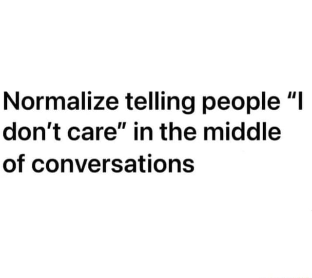 Normalize telling people don't care" in the middle of conversations ...