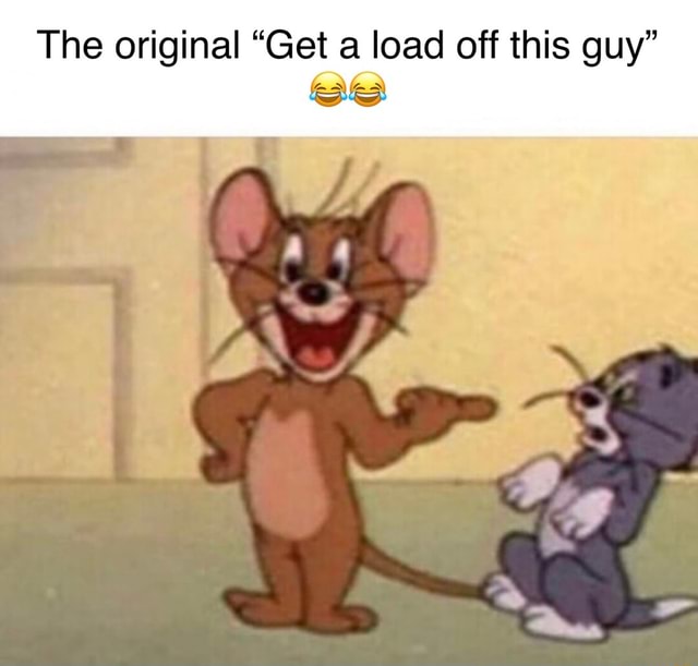 The original "Get a load off this guy" - iFunny