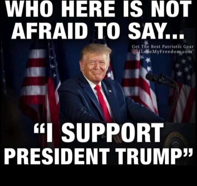 WHO HERE IS NOT AFRAID TO SAY... le "I SUPPORT PRESIDENT TRUMP ...