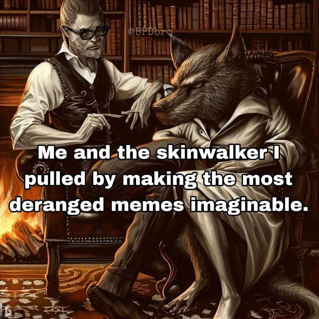 Me and the skinwalker I pulled by making: the most deranged memes ...