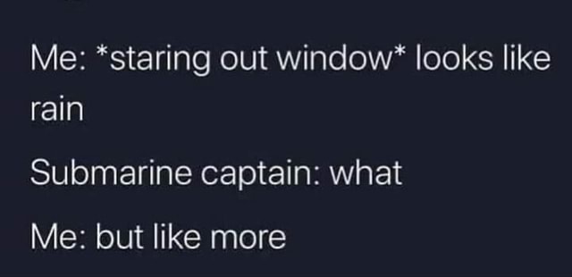 Me: *staring out window* looks like rain Submarine captain: what Me ...