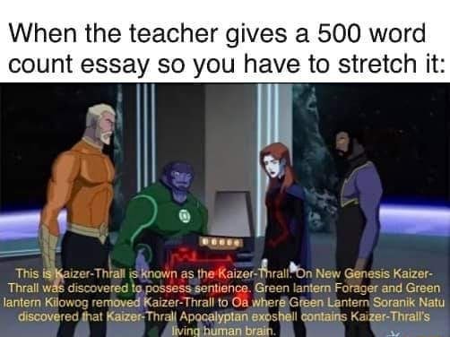 When the teacher gives a 500 word count essay so you have to stretch it ...