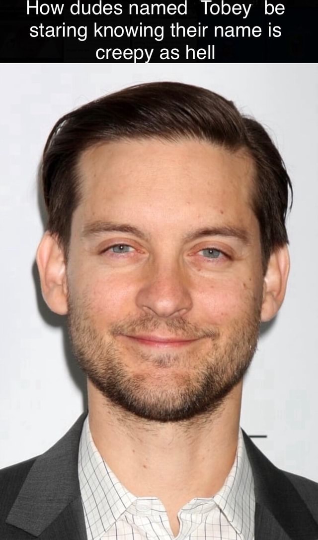 How dudes named Tobey be staring Knowing their name is creepy as hell ...