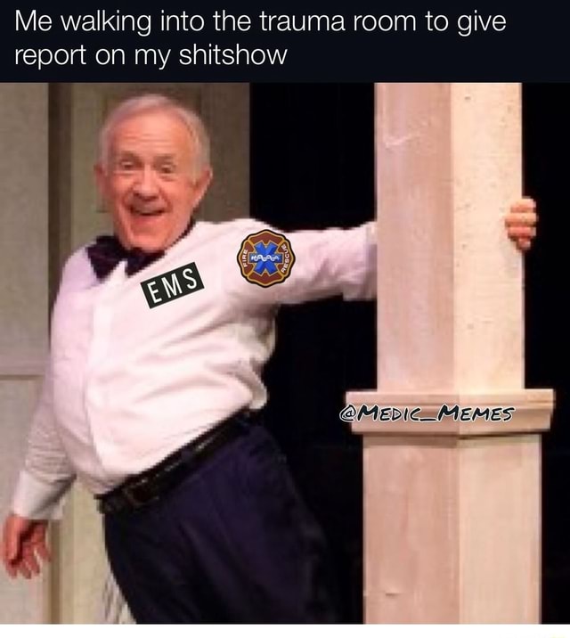 Me walking into the trauma room to give report on my shitshow OMEDIC ...
