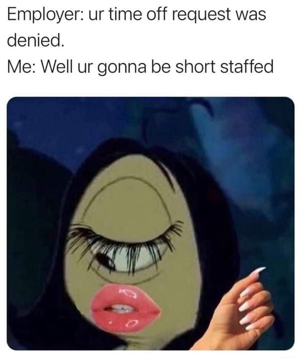 Employer: ur time off request was denied. Me: Well ur gonna be short ...