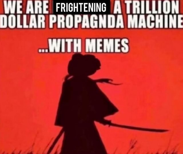 WE ARE FRIGHTENING A TRILLION DOLLAR PROPAGNDA MACHINE WITH MEMES - iFunny