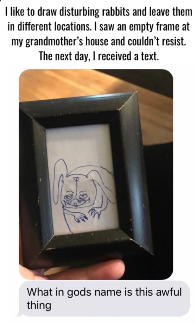 I like to draw disturbing rabbits and leave them in different locations ...