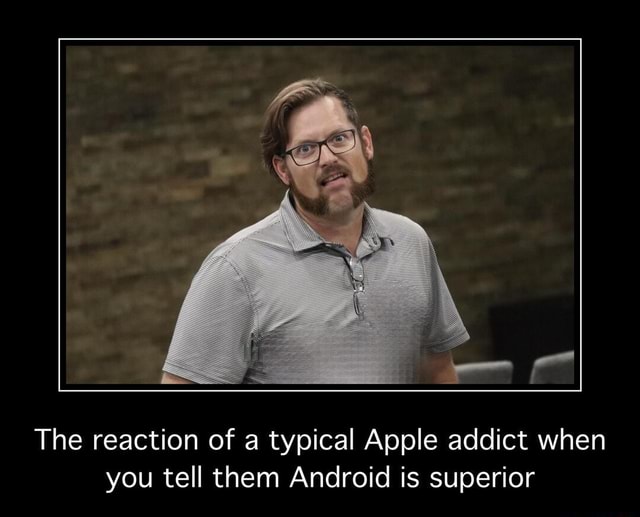 The reaction of a typical Apple addict when you tell them Android is ...