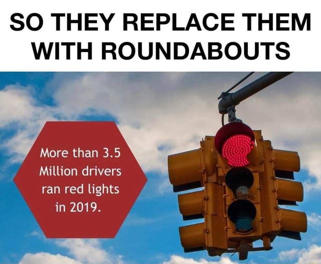 SO THEY REPLACE THEM WITH ROUNDABOUTS More than 3.5 Million drivers ran ...