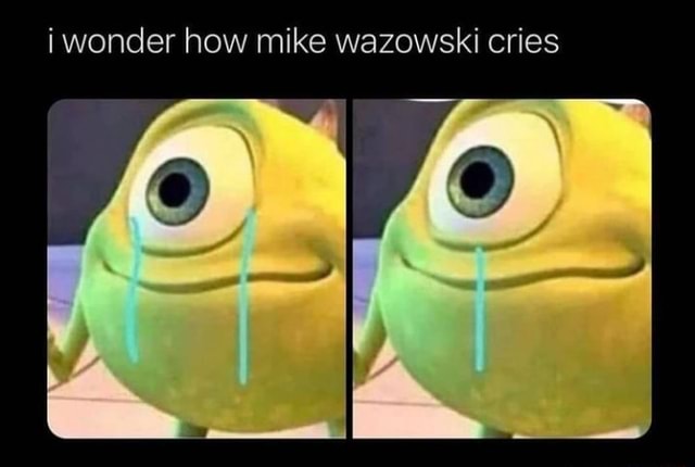 I wonder how mike wazowski cries I - iFunny