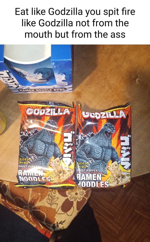 Eat like Godzilla you spit fire like Godzilla not from the mouth but ...