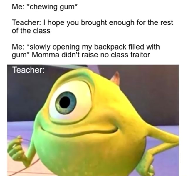 Me: *chewing gum' Teacher: I hope you brought enough for the rest of ...