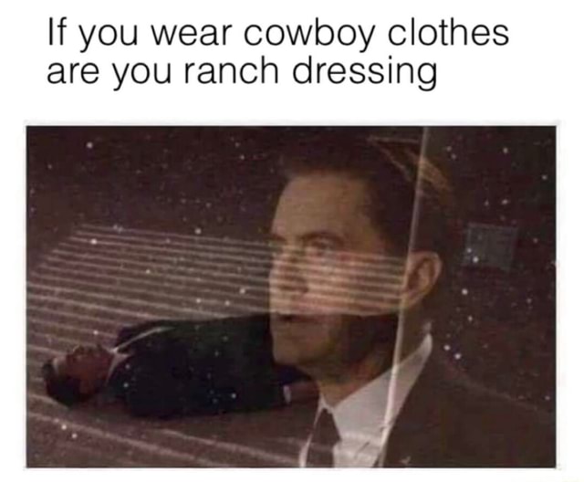 If you wear cowboy clothes are you ranch dressing - iFunny