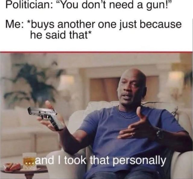 "You cont gun!" Me: *buys another one just because he said that* took ...