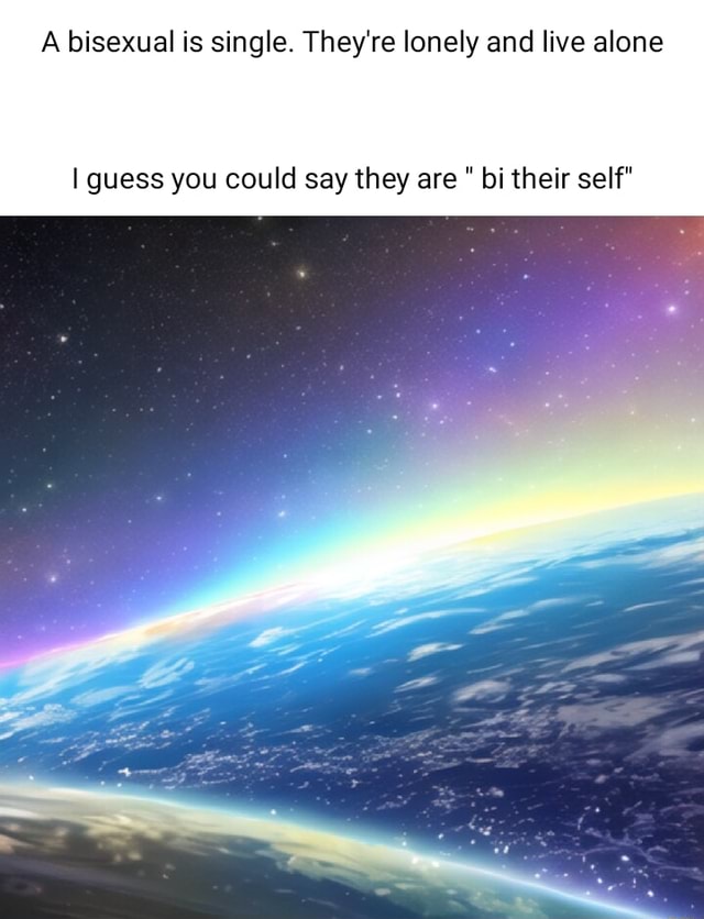 A bisexual is single. They're lonely and live alone I guess you could ...