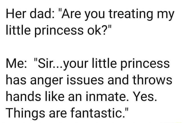 Her dad: "Are you treating my little princess ok?" Me: "Sir...your ...