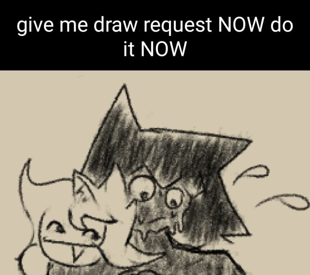 Give me draw request NOW do it NOW - iFunny