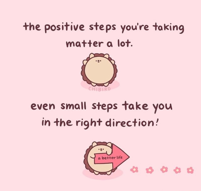 The positive steps you're taking matter a lot. even small steps take ...
