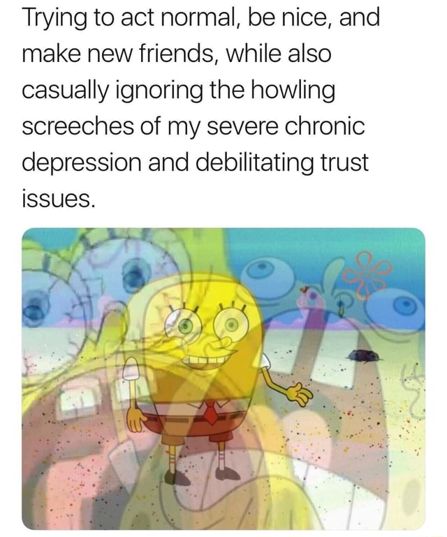 Trying to act normal, be nice, and make new friends, while also ...