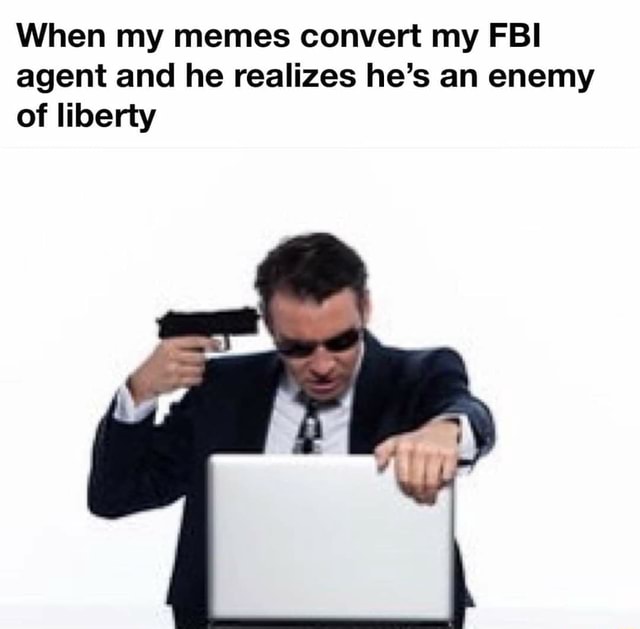 When my memes convert my FBI agent and he realizes he's an enemy of ...