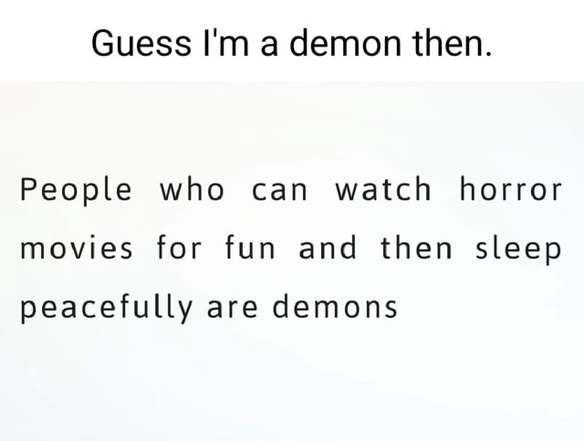 Guess I'm a demon then. People who can watch horror movies for fun and ...