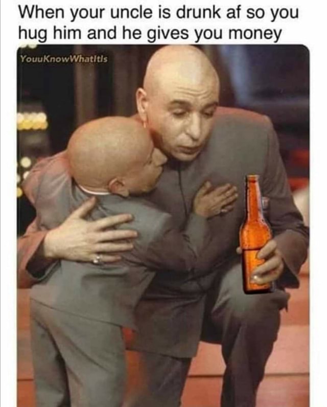 When your uncle is drunk af so you hug him and he gives you money - iFunny