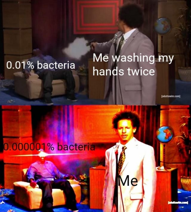 Ff” .Me washing my hands twice 0.01% bacteria - iFunny